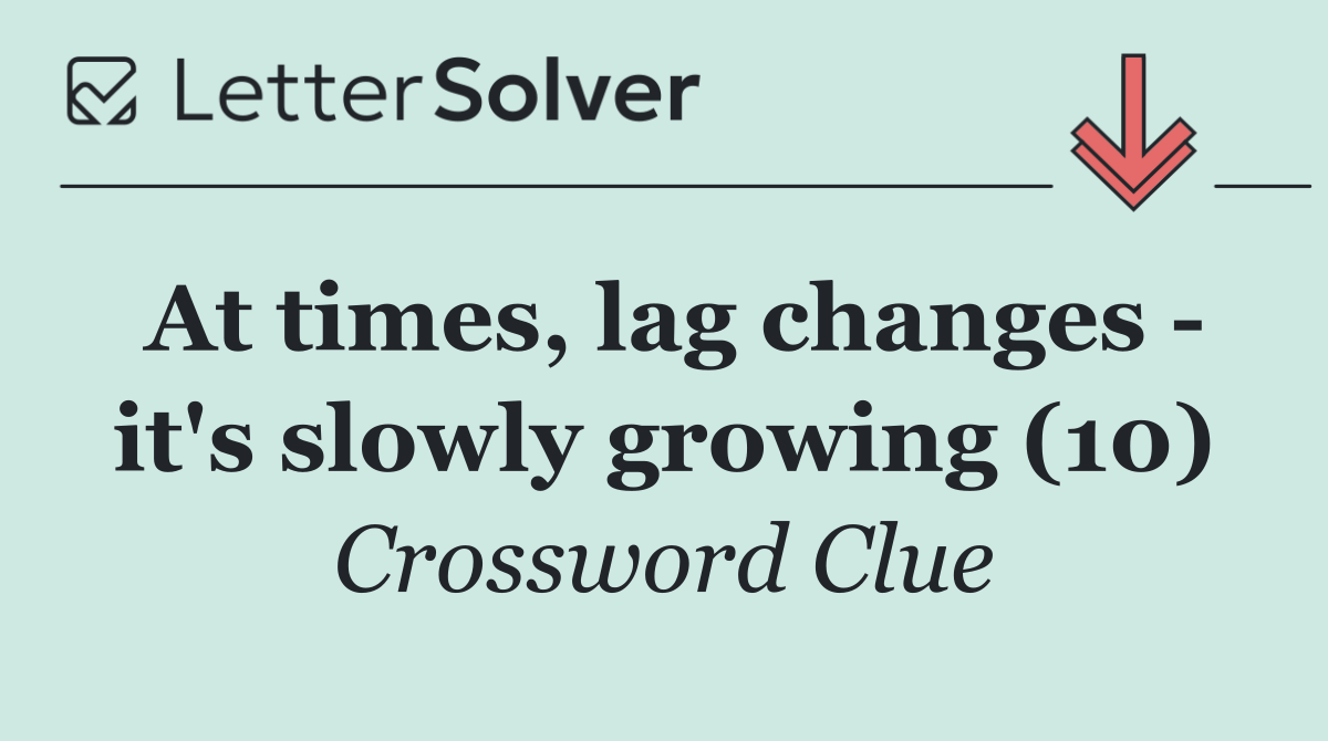 At times, lag changes it's slowly growing (10) - Crossword Clue Answer ...