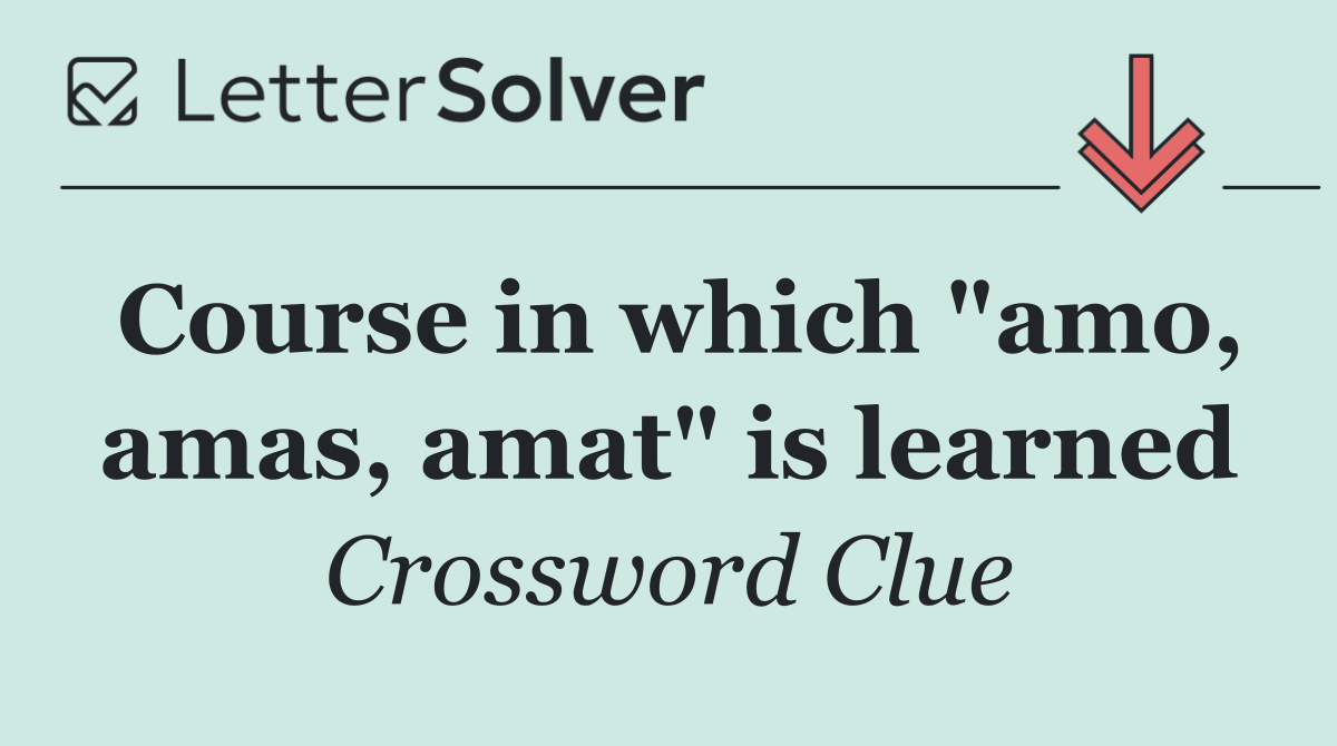 Course in which "amo, amas, amat" is learned - Crossword Clue Answer ...